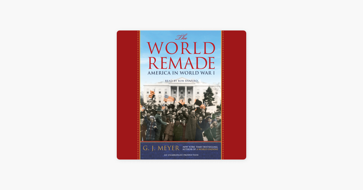‎The World Remade: America in World War I (Unabridged) by G. J. Meyer ...