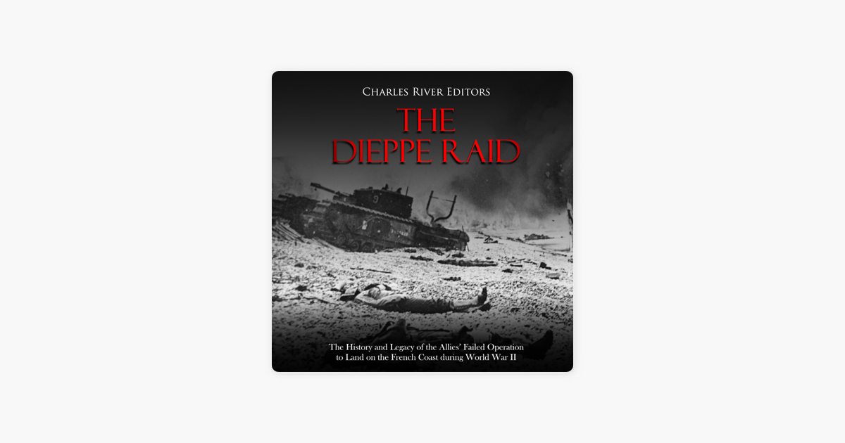 The Dieppe Raid: The History and Legacy of the Allies’ Failed Operation ...