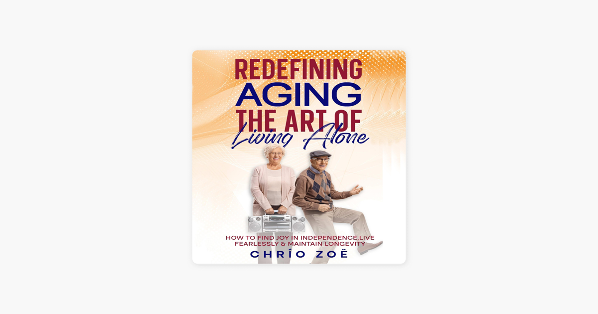 ‎Redefining Aging: The Art of Living Alone: How to Find Joy in Independence, Live Fearlessly ...