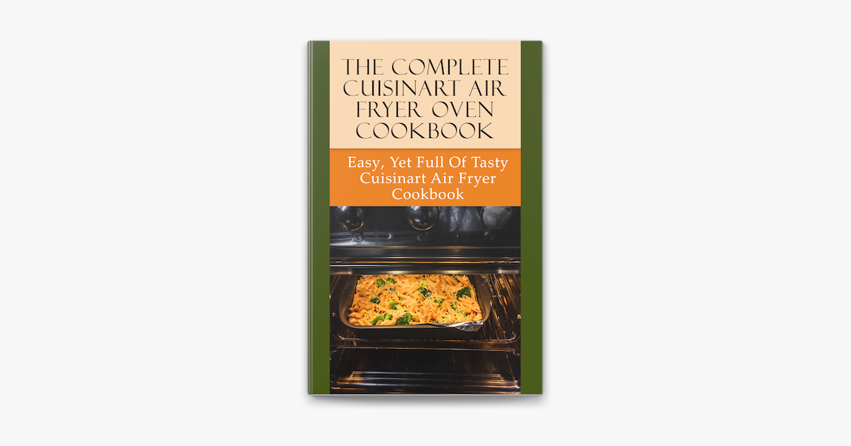 The Complete Cuisinart Air Fryer Oven Cookbook: Easy, Yet Full Of ... The Complete Cuisinart Air Fryer Oven Cookbook: Easy, Yet Full Of ...