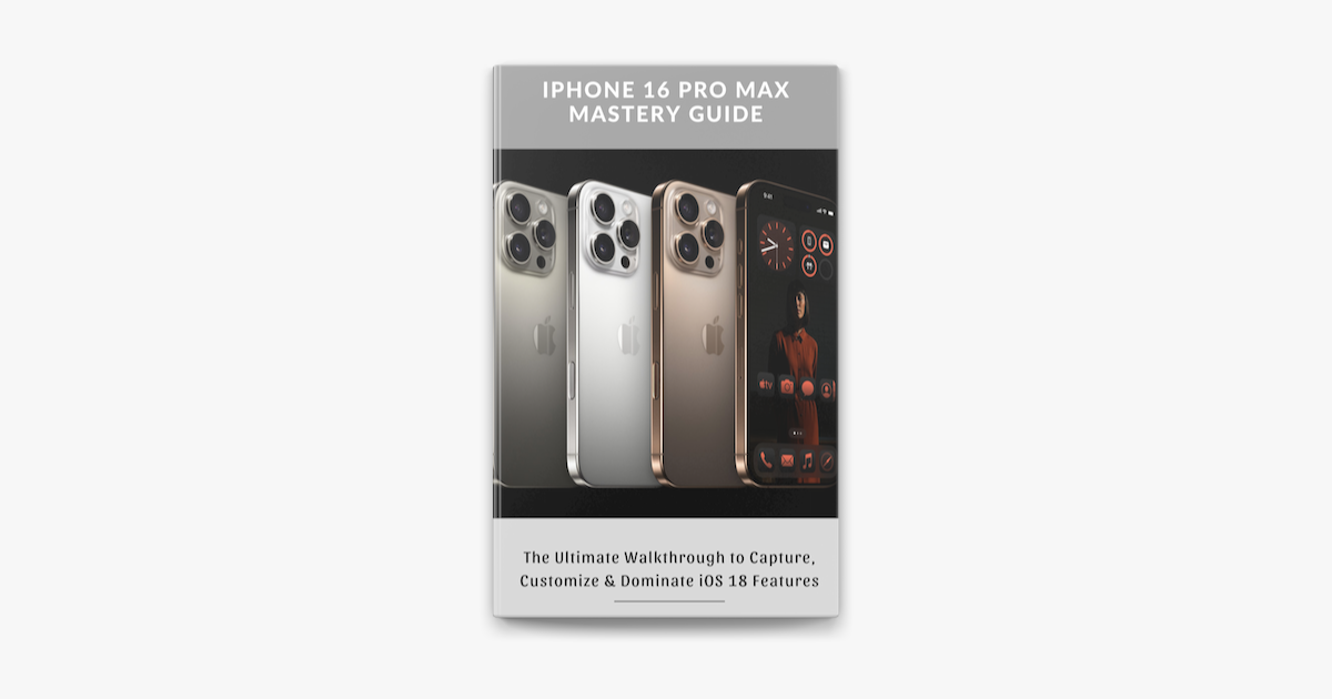 ‎iPhone 16 Pro Max Mastery GuideThe Ultimate Walkthrough to Capture, Customize & Dominate iOS 18 ...